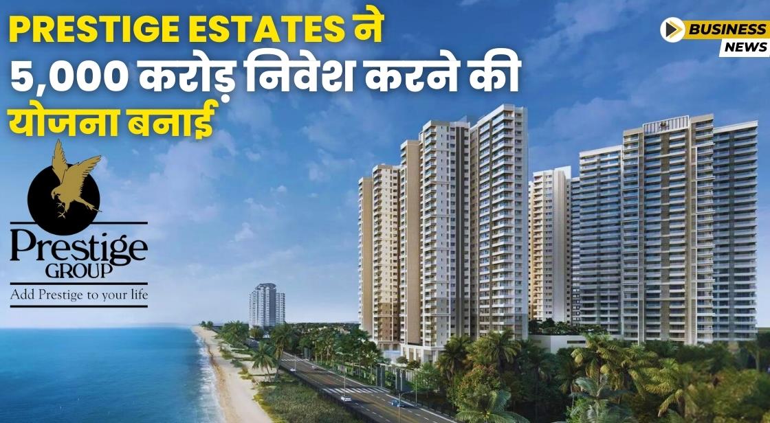 Prestige Estates ने 5000 करोड़ निवेश करने की योजना बनाई