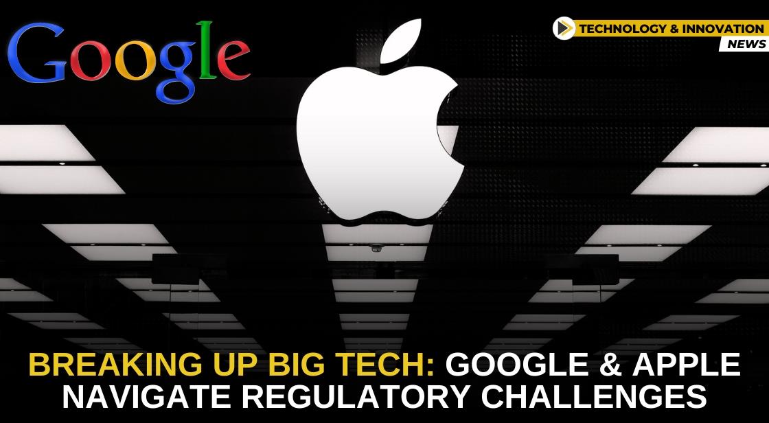 Breaking Up Big Tech: Google and Apple Navigate Regulatory Challenges