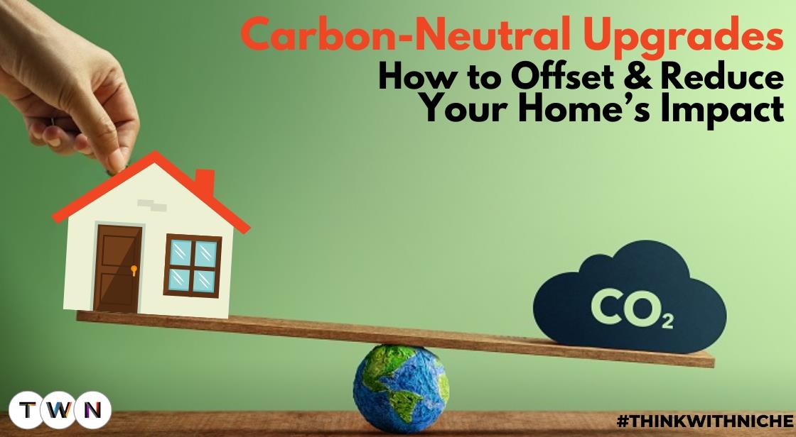Carbon-Neutral Upgrades: How to Offset and Reduce Your Homes Impact