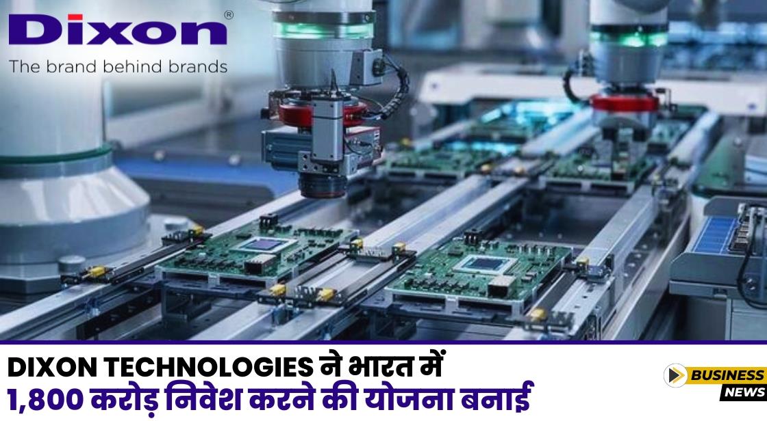 Dixon Technologies ने भारत में 1800 करोड़ निवेश करने की योजना बनाई