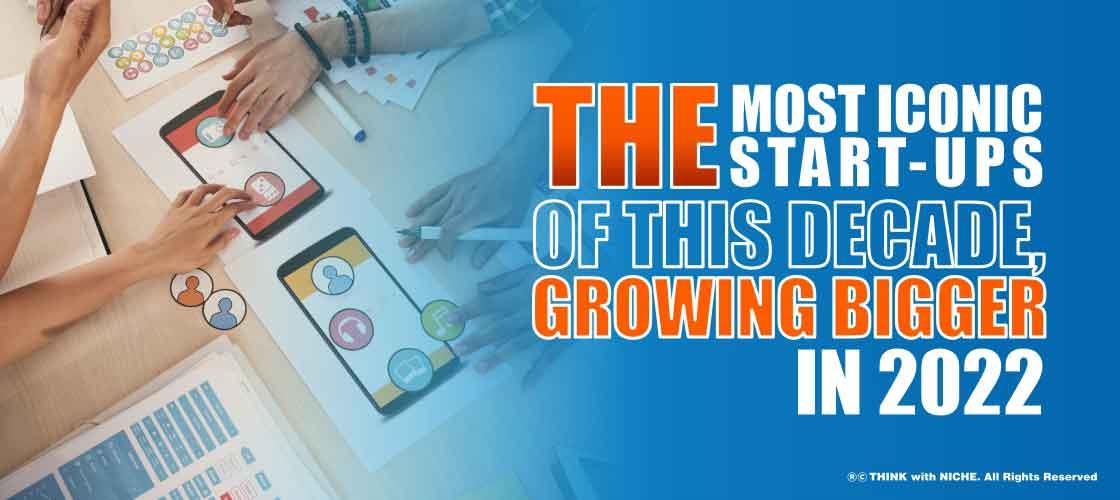 The Most Iconic Start-Ups of This Decade, Growing Bigger in 2022